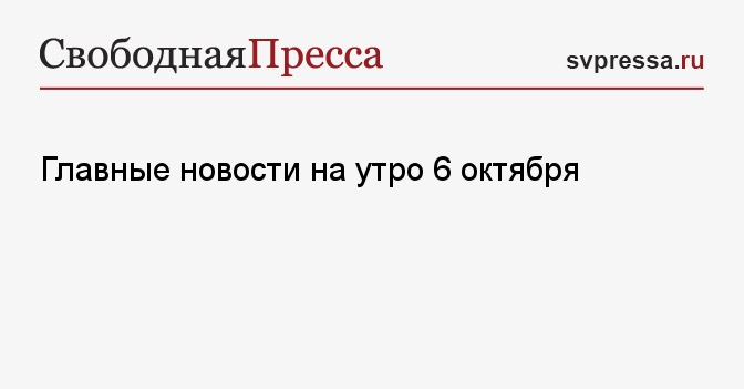 Главные новости на утро 6 октября, Новости мира и России - Свободная ...