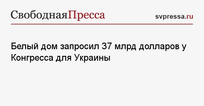 Белый дом запросил 37 млрд долларов у Конгресса для Украины - Свободная ...