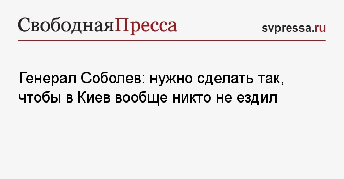 Генерал Соболев: нужно сделать так, чтобы в Киев вообще никто не ездил ...