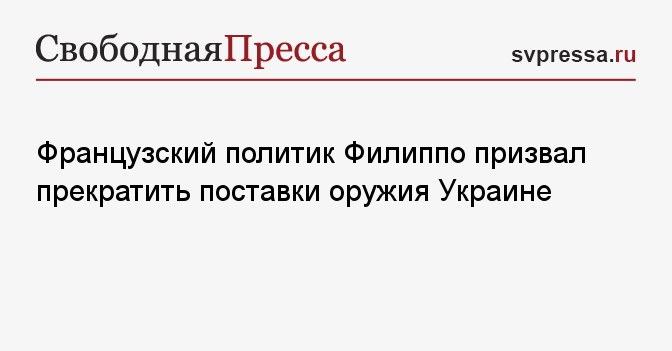 Французский политик Филиппо призвал прекратить поставки оружия Украине Свободная Пресса