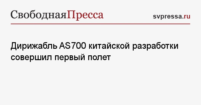 Дирижабль AS700 китайской разработки совершил первый полет - СвПресса ...