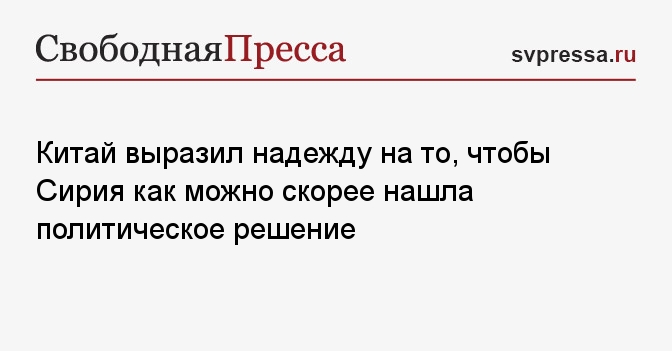 Китай выразил надежду на то, чтобы Сирия как можно скорее нашла ...