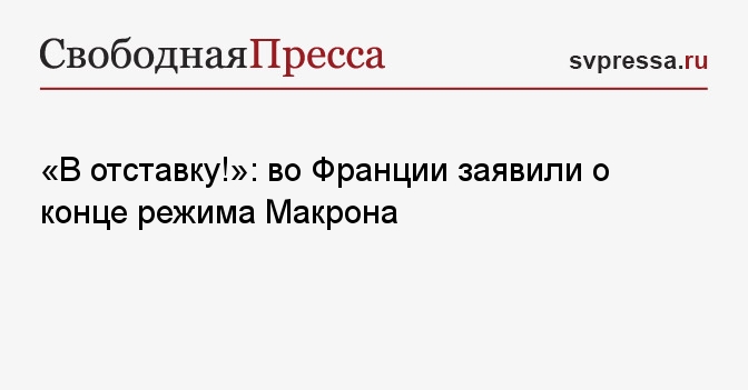 «В отставку во Франции заявили о конце режима Макрона Свободная Пресса Франция Макрон