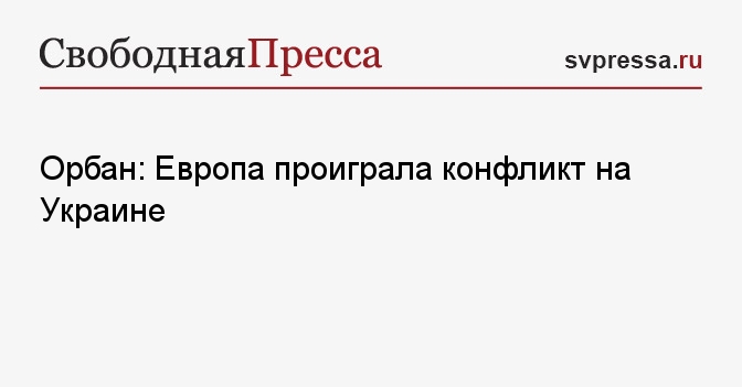 Орбан: Европа проиграла конфликт на Украине - Свободная Пресса - Европа ...